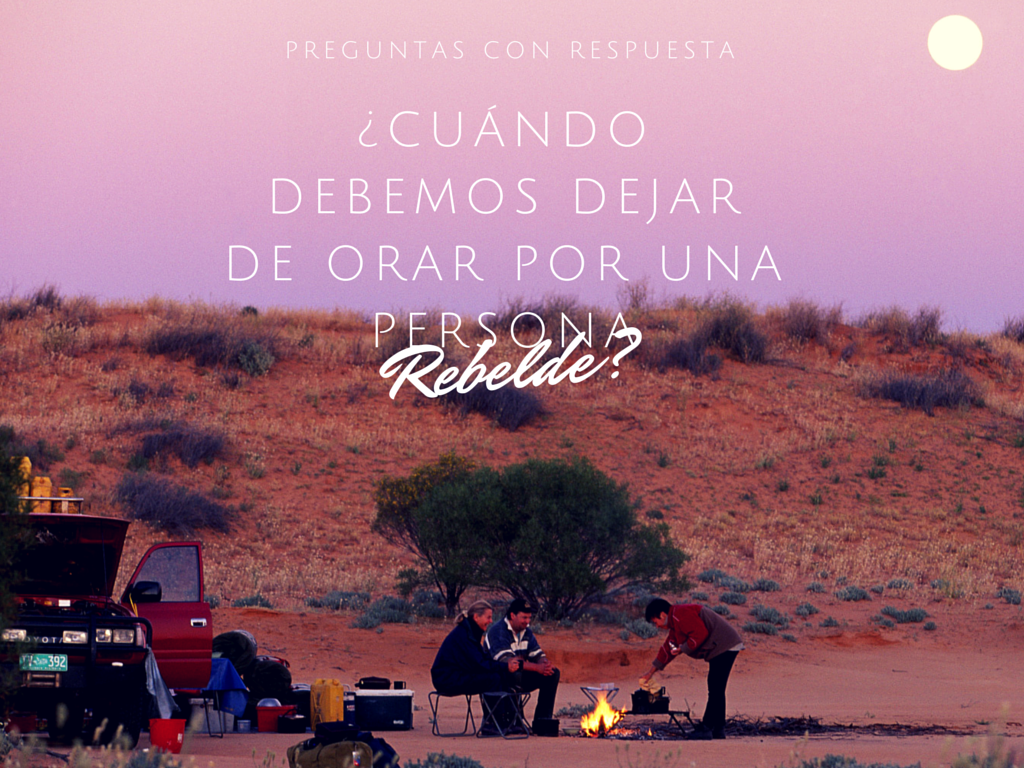 cuando debemos dejar de orar por una persona rebelde